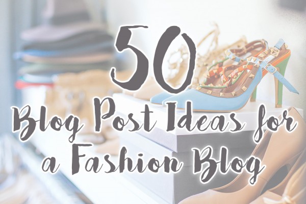The best 50 Blog Post Ideas for a Fashion Blog!